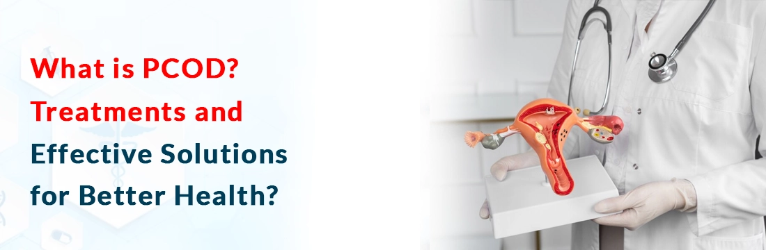 What is PCOD? Treatments and Effective Solutions for Better Health?
